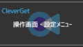 【CleverGet】レビューと使い方｜動画ダウンロードソフト【無料版あり】
